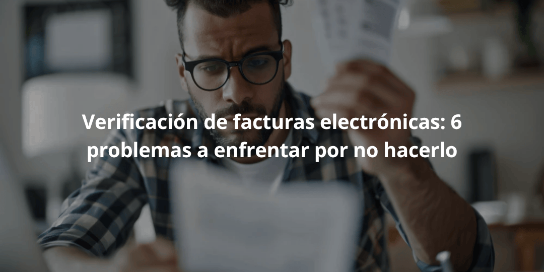 Verificación de facturas electrónicas: 6 problemas a enfrentar por no hacerlo